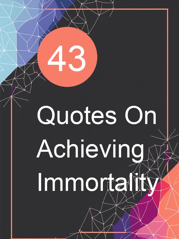 43 Quotes On Achieving Immortality